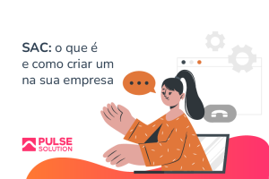 SAC: o que é e como criar um na sua empresa - Pulse Solution